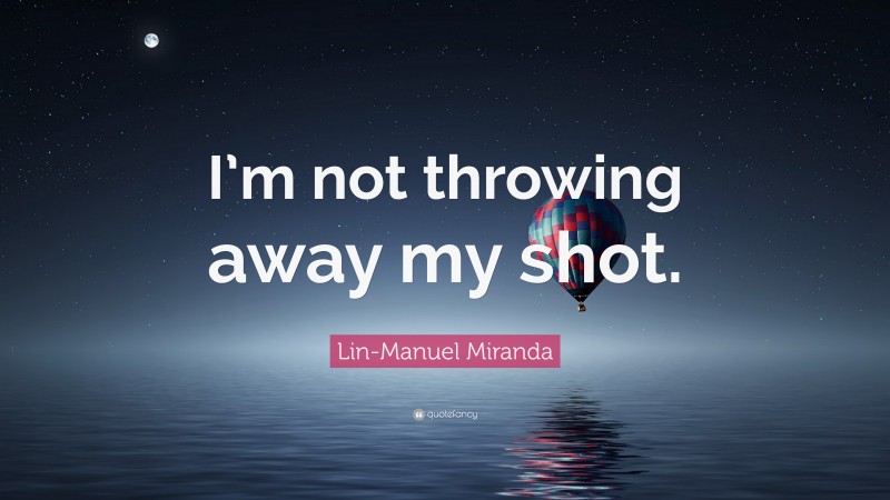 Lin-Manuel Miranda Quote: “I’m not throwing away my shot.”