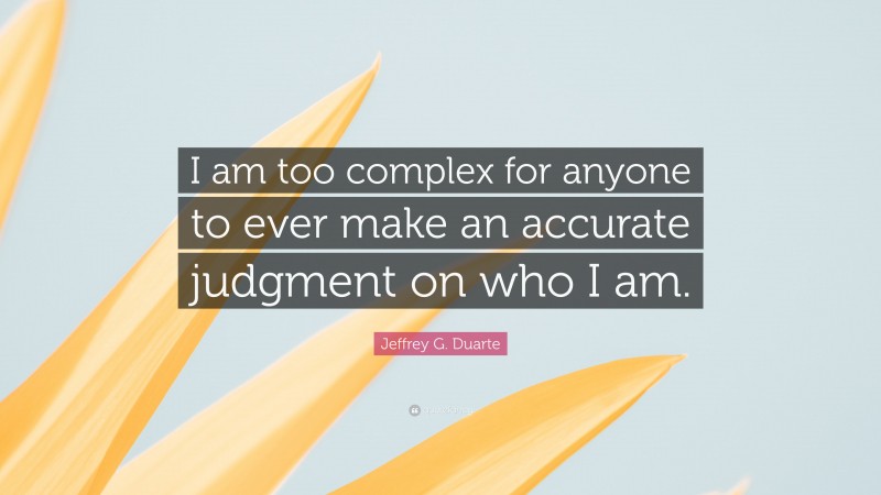 Jeffrey G. Duarte Quote: “I am too complex for anyone to ever make an ...