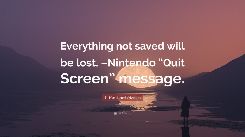 T. Michael Martin Quote: “Everything not saved will be lost. –Nintendo ...