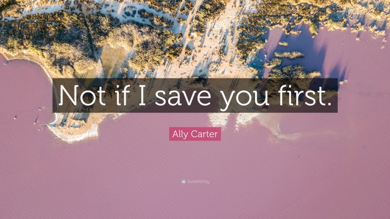 Ally Carter Quote: “Not if I save you first.”