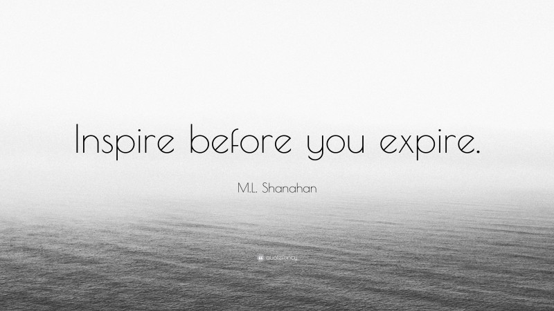 M.L. Shanahan Quote: “Inspire before you expire.”