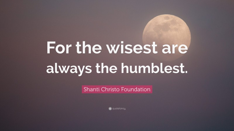 Shanti Christo Foundation Quote: “For the wisest are always the humblest.”
