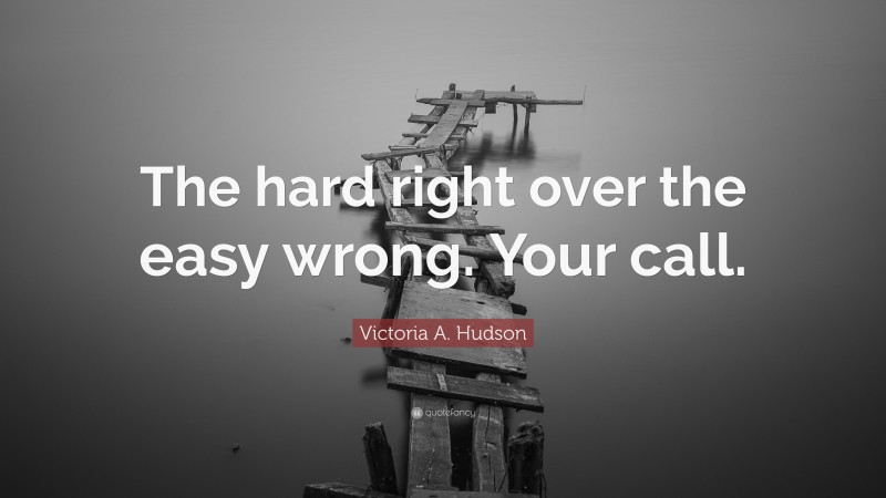 Victoria A. Hudson Quote: “The hard right over the easy wrong. Your call.”