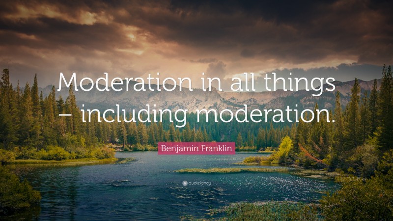 Benjamin Franklin Quote: “Moderation in all things – including moderation.”