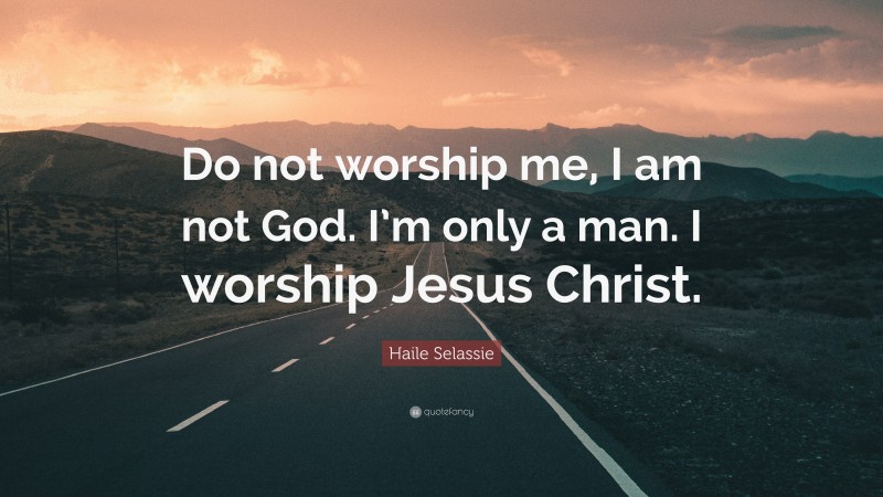 Haile Selassie Quote: “Do not worship me, I am not God. I’m only a man ...