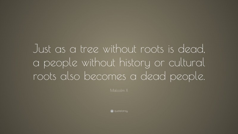 Malcolm X Quote: “Just as a tree without roots is dead, a people ...