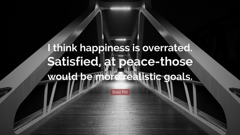 Brad Pitt Quote: “I think happiness is overrated. Satisfied, at peace ...