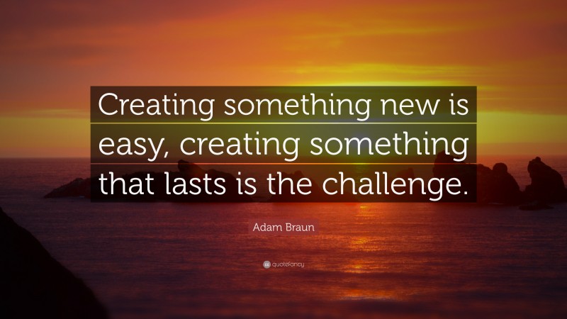 Adam Braun Quote: “Creating something new is easy, creating something ...