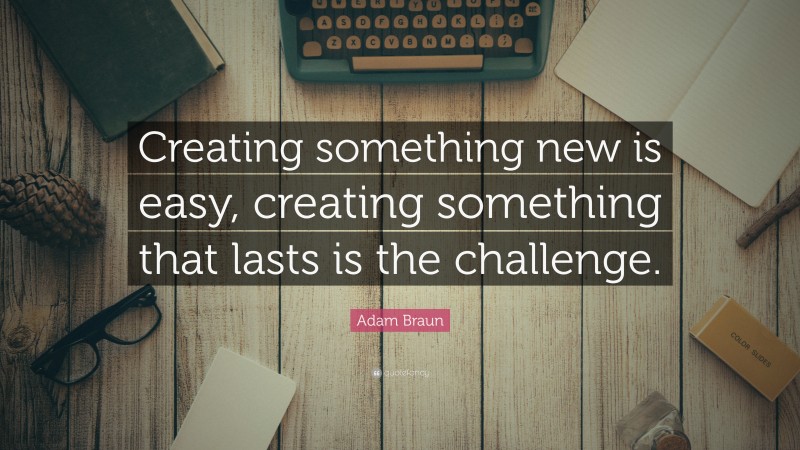 Adam Braun Quote: “Creating something new is easy, creating something ...