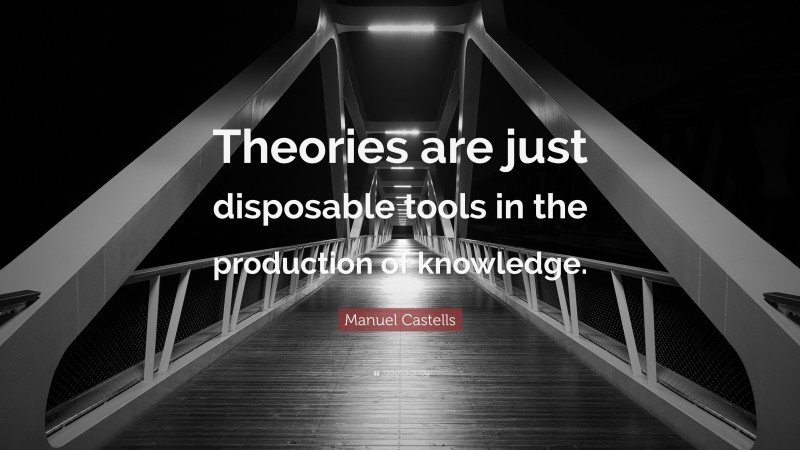 Manuel Castells Quote: “Theories are just disposable tools in the ...