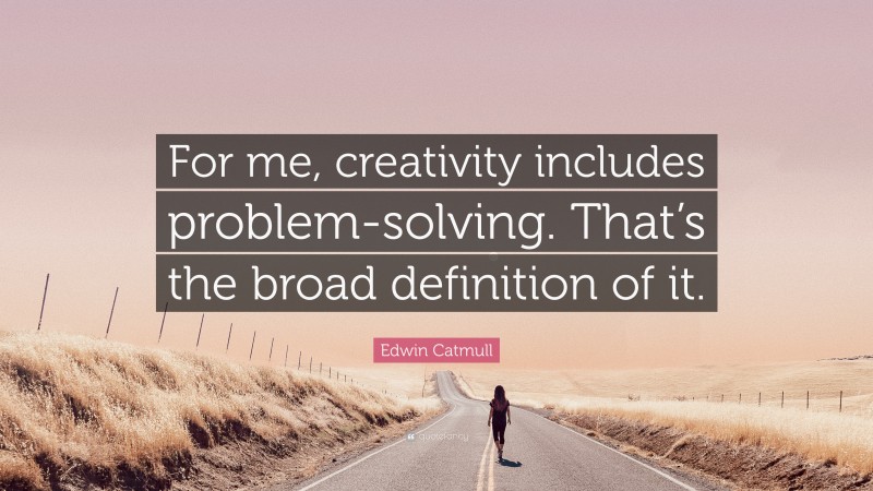 Edwin Catmull Quote: “For me, creativity includes problem-solving. That ...
