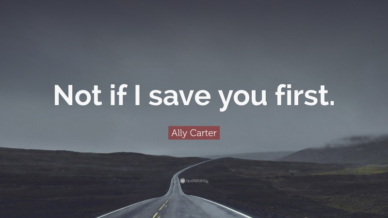 Ally Carter Quote: “Not if I save you first.”