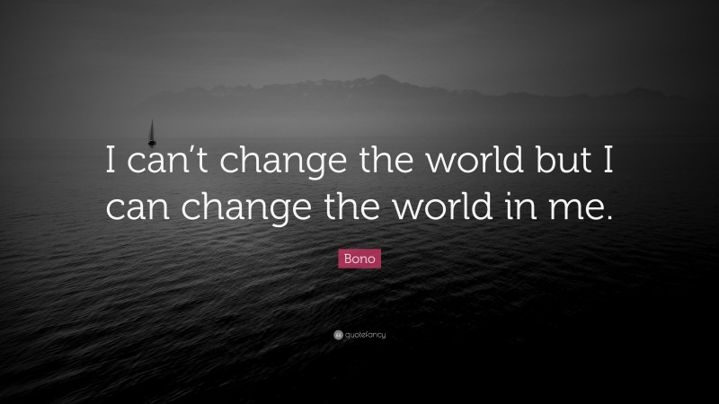 Bono Quote: “I can’t change the world but I can change the world in me.”