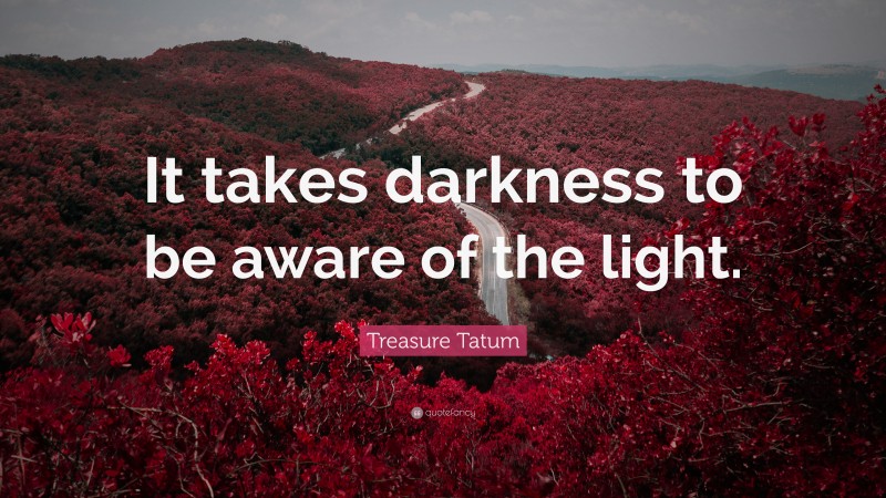 Treasure Tatum Quote: “It takes darkness to be aware of the light.”