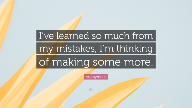 Anonymous Quote: “I’ve learned so much from my mistakes, I’m thinking ...