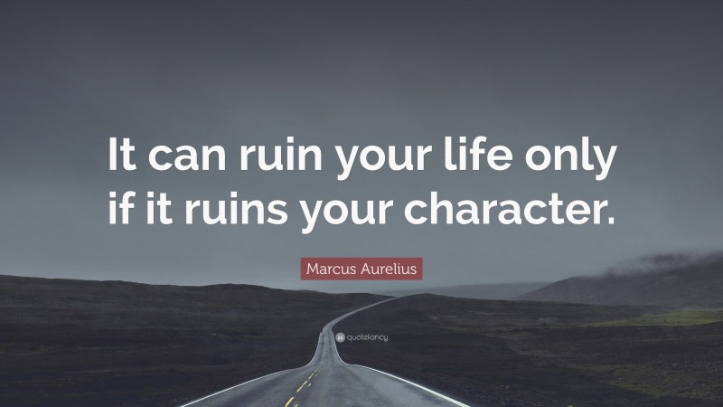 Marcus Aurelius Quote: “It can ruin your life only if it ruins your ...