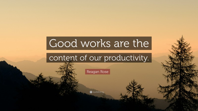Reagan Rose Quote: “Good works are the content of our productivity.”