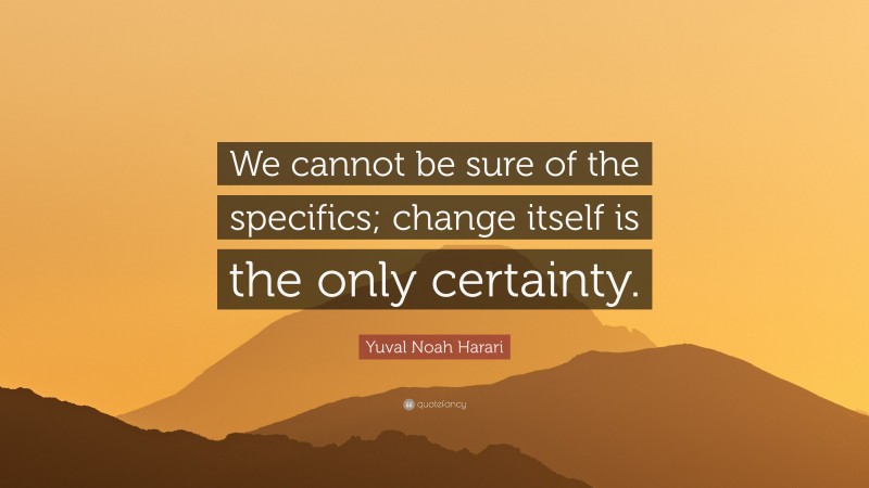 Yuval Noah Harari Quote: “We cannot be sure of the specifics; change ...