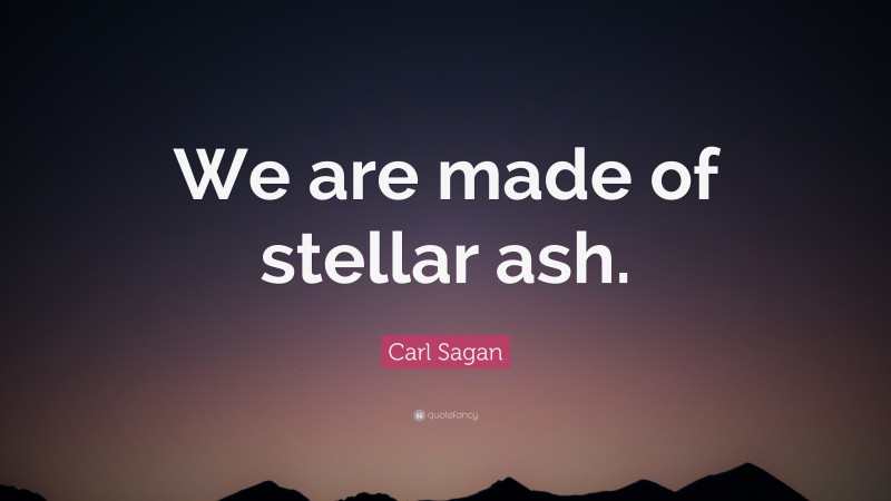 Carl Sagan Quote: “We are made of stellar ash.”
