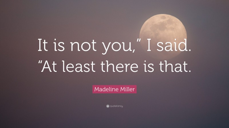 Madeline Miller Quote: “It is not you,” I said. “At least there is that.”