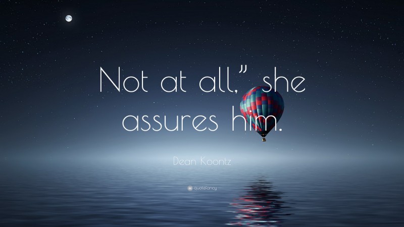 Dean Koontz Quote: “Not at all,” she assures him.”