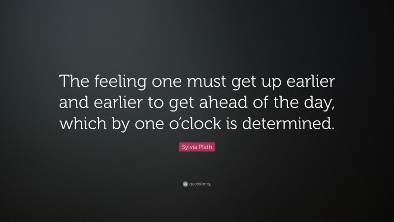 Sylvia Plath Quote: “The feeling one must get up earlier and earlier to ...