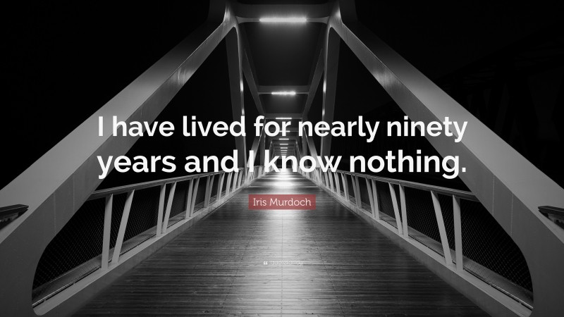 Iris Murdoch Quote: “I have lived for nearly ninety years and I know ...