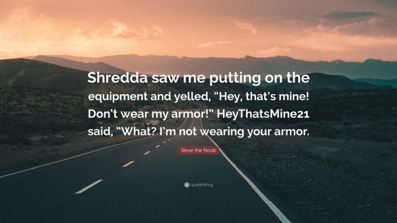Steve the Noob Quote: “Shredda saw me putting on the equipment and yelled, “Hey, that’s mine ...