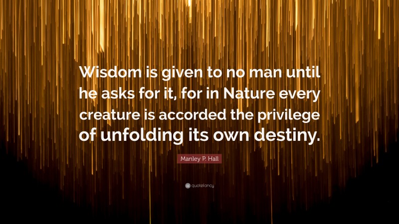 Manley P. Hall Quote: “Wisdom is given to no man until he asks for it ...