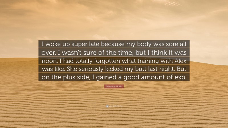 Steve the Noob Quote: “I woke up super late because my body was sore all over. I wasn’t sure of ...
