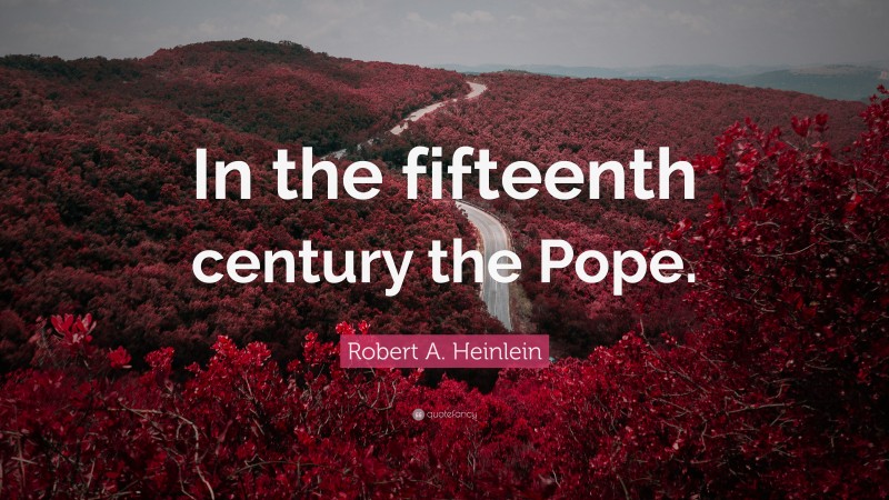 Robert A. Heinlein Quote: “In the fifteenth century the Pope.”