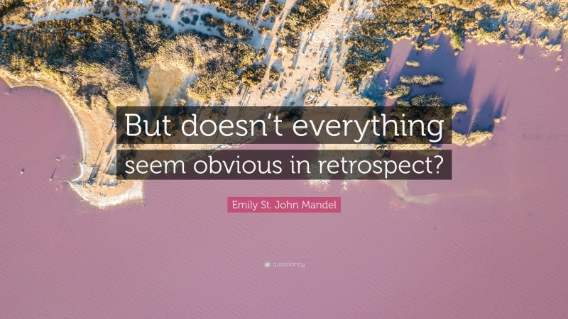 Emily St. John Mandel Quote: “But doesn’t everything seem obvious in retrospect?”