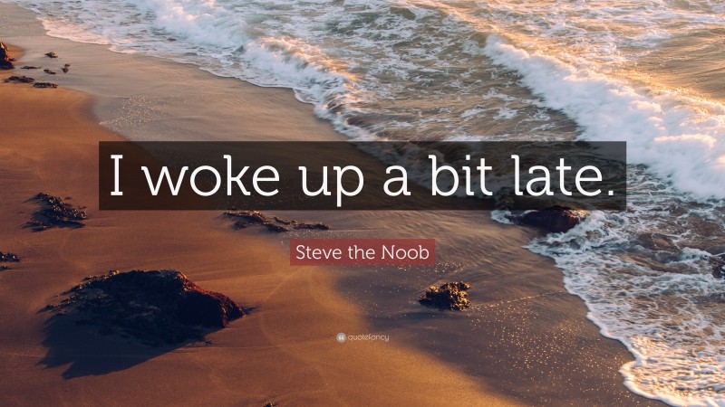 Steve the Noob Quote: “I woke up a bit late.”