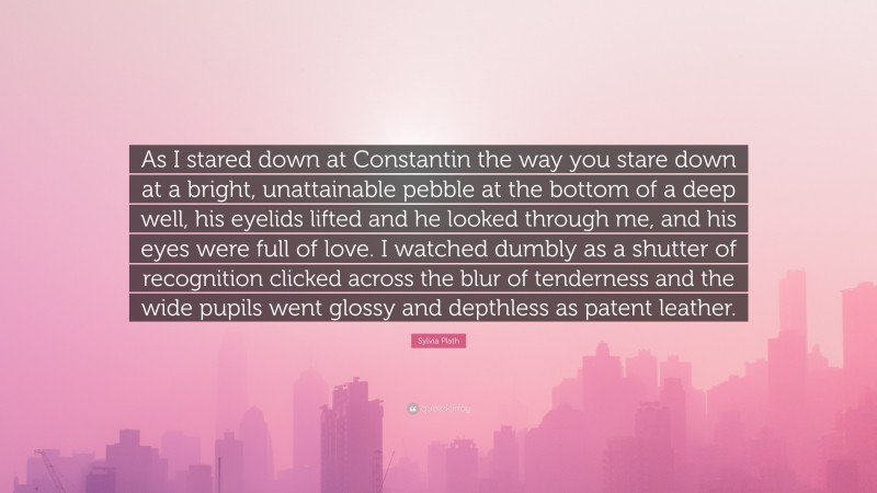 Sylvia Plath Quote: “As I stared down at Constantin the way you stare ...
