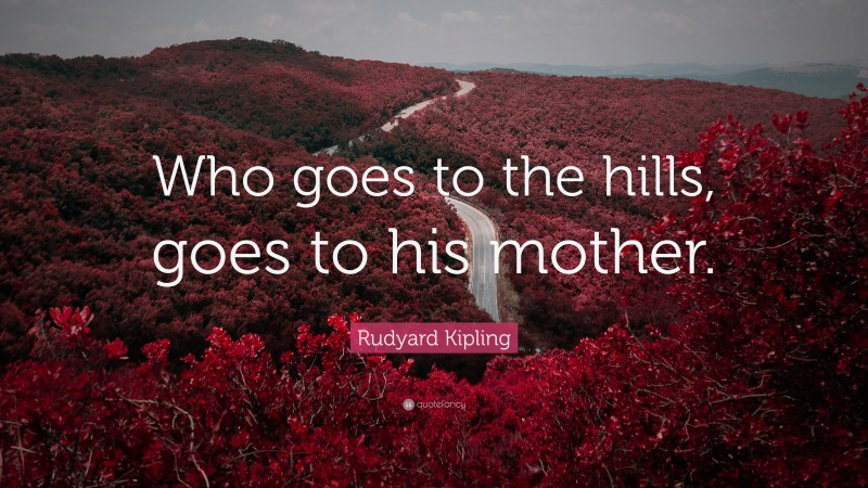 Rudyard Kipling Quote: “Who goes to the hills, goes to his mother.”