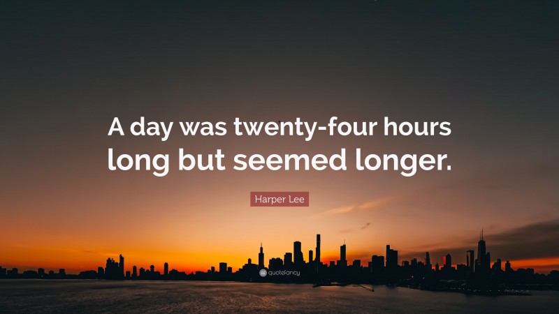 Harper Lee Quote: “A day was twenty-four hours long but seemed longer.”