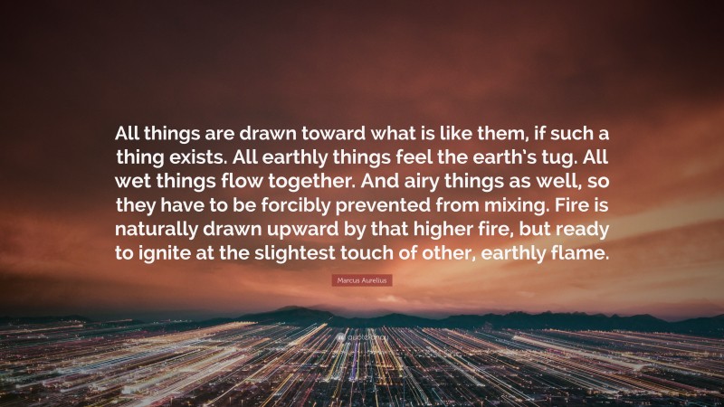 Marcus Aurelius Quote: “All things are drawn toward what is like them ...