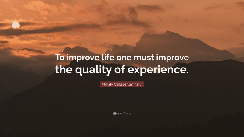 Mihaly Csikszentmihalyi Quote: “To improve life one must improve the ...