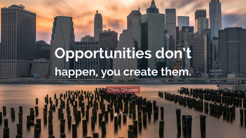 Chris Grosser Quote: “Opportunities don’t happen, you create them.”