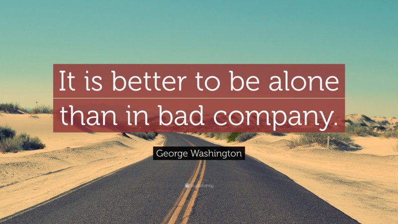 George Washington Quote: “It is better to be alone than in bad company.”
