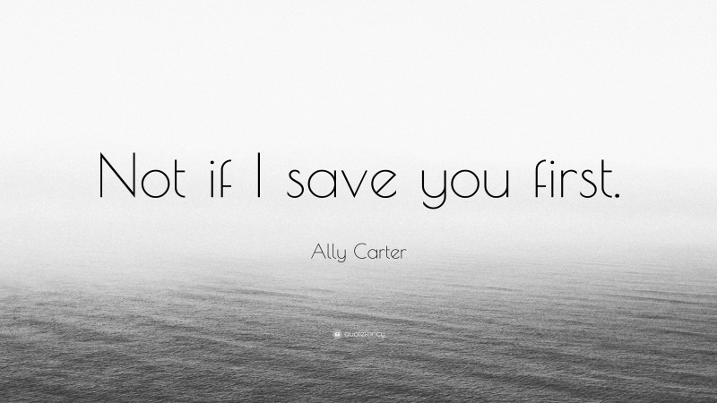 Ally Carter Quote: “Not if I save you first.”