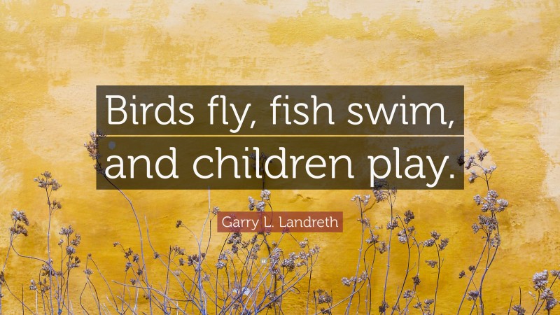 Garry L. Landreth Quote: “Birds fly, fish swim, and children play.”