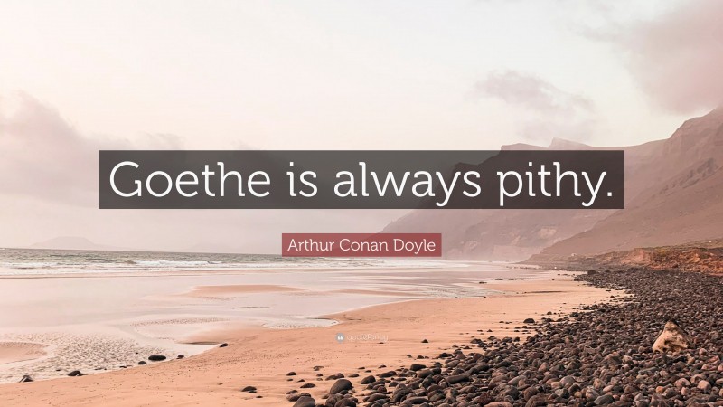 Arthur Conan Doyle Quote: “Goethe is always pithy.”