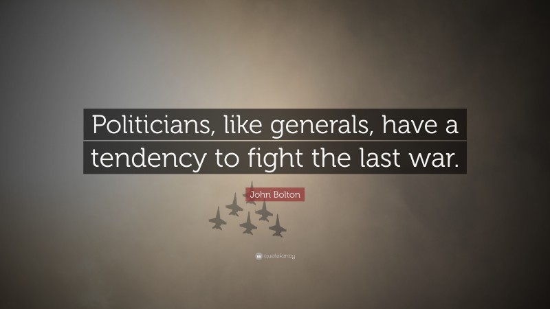 John Bolton Quote: “Politicians, like generals, have a tendency to ...