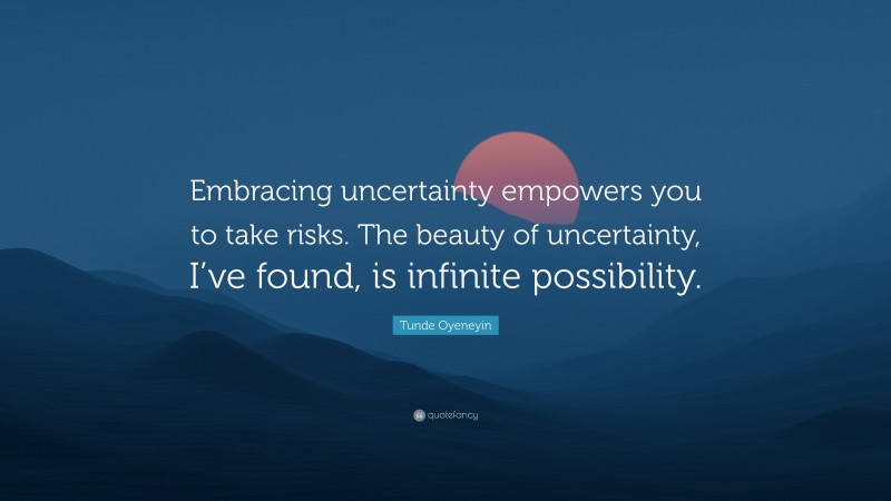 Tunde Oyeneyin Quote: “Embracing uncertainty empowers you to take risks. The beauty of ...