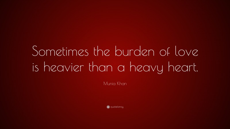 Munia Khan Quote: “Sometimes the burden of love is heavier than a heavy heart.”
