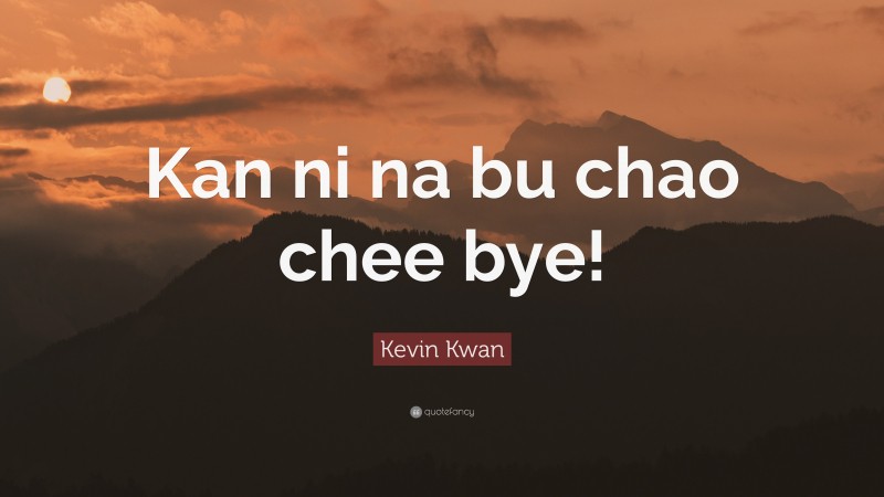 Kevin Kwan Quote: “Kan ni na bu chao chee bye!”