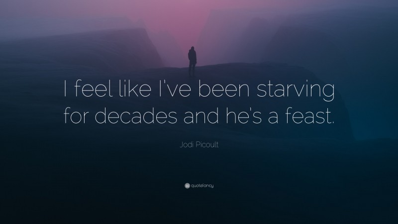 Jodi Picoult Quote: “I feel like I’ve been starving for decades and he ...