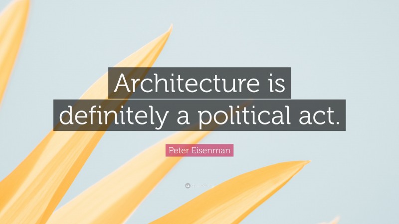 Peter Eisenman Quote: “Architecture is definitely a political act.”