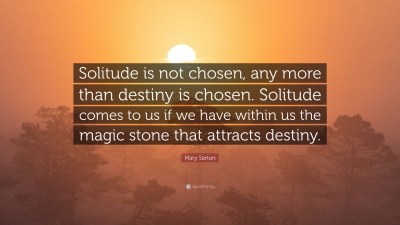 Mary Sarton Quote: “Solitude is not chosen, any more than destiny is ...